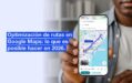 Cómo optimizar tus rutas con Google Maps: la guía 2026